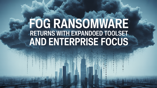 Fog Ransomware Returns with Expanded Toolset and Enterprise Focus